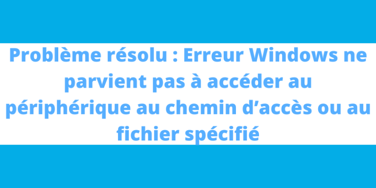 Windows ne parvient pas à accéder au périphérique au chemin d’accès ou ...